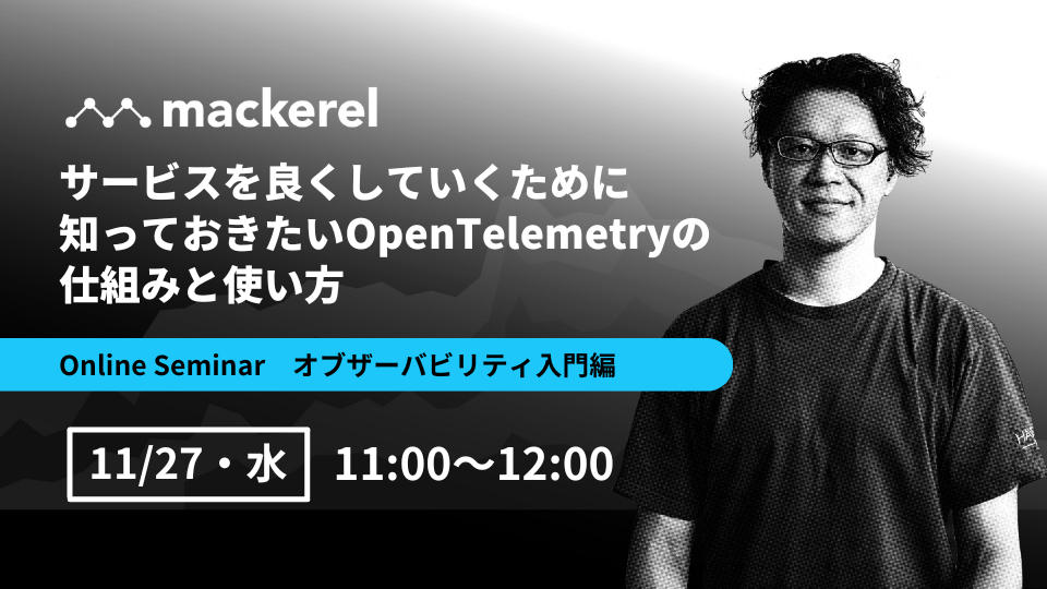 サービスを良くしていくために知っておきたいOpenTelemetryの仕組みと使い方 - オブザーバビリティ入門編（2024年11月27日開催オンラインセミナー）